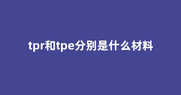 Tpr和tpe分别是什么材料立恩实业